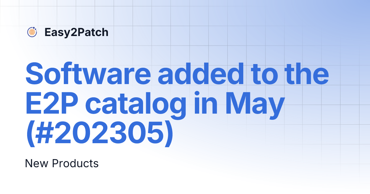 Software added to the E2P catalog in May (#202305) | Easy2Patch