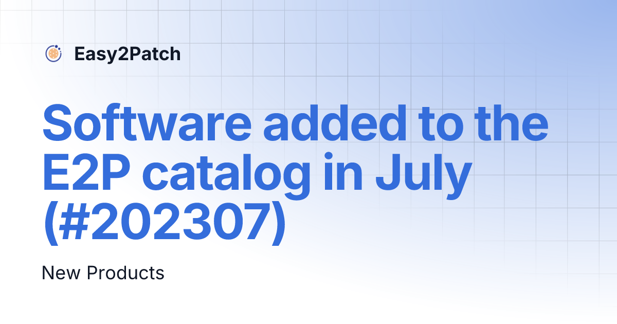 Software added to the E2P catalog in July (#202307) | Easy2Patch